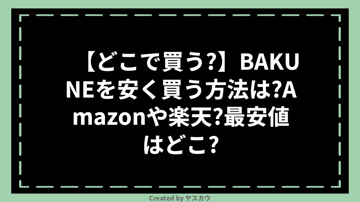 【どこで買う？】BAKUNEを安く買う方法は？Amazonや楽天？お得に買えるとこはどこ？ | ヤスカウ